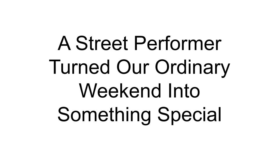 A Street Performer Turned Our Ordinary Weekend Into Something Special ...